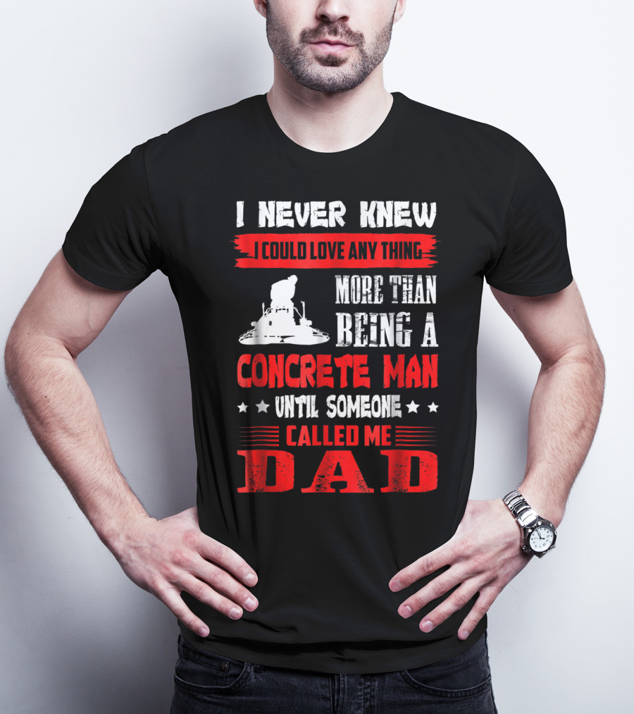 I Never Knew I Could Love Anything More Than Being A Concrete Man Until Someone Called Me Dad T-Shirt