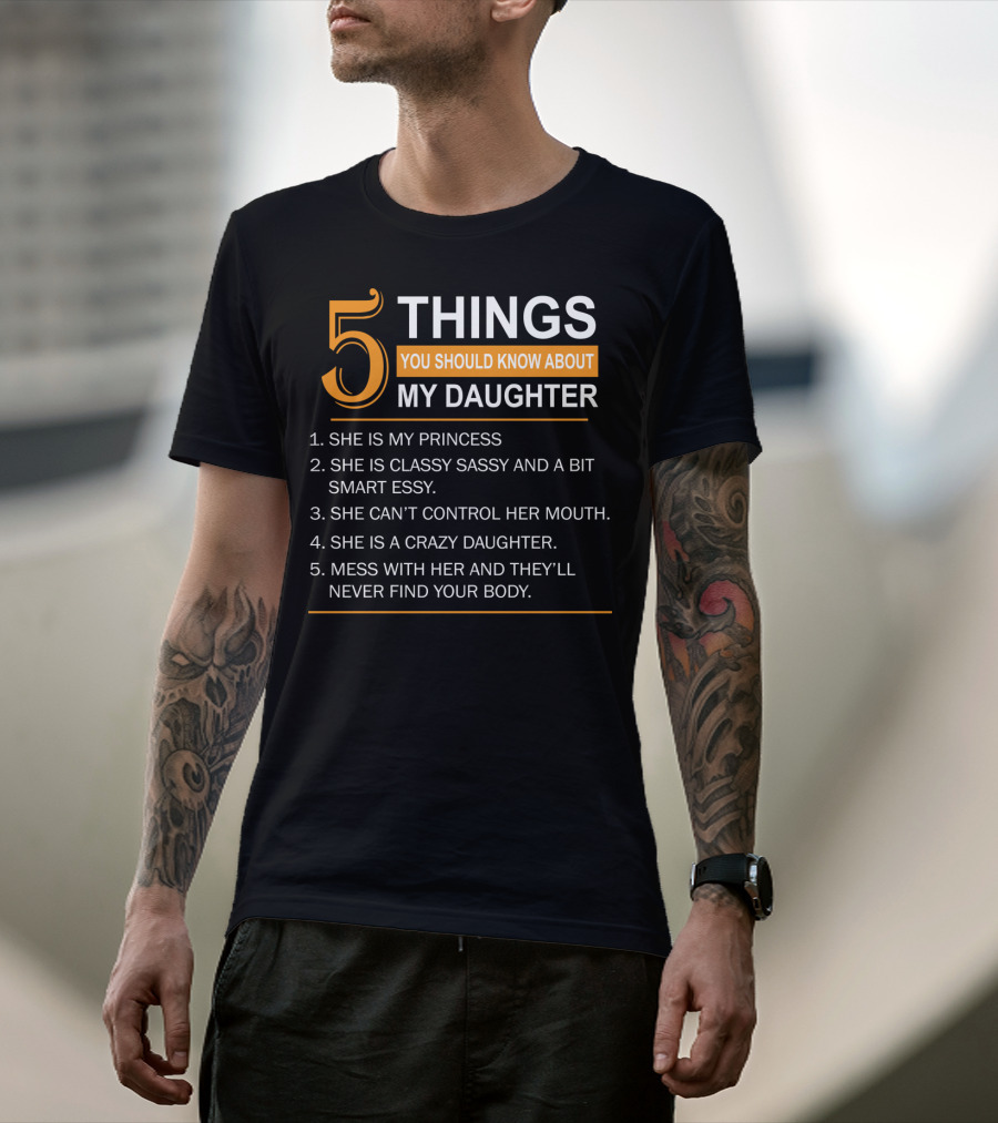 5 Things You Should Know About My Daughter She Is My Princess Classy Sassy Smart Can't Control Her Mouth Crazy Mess With Her They'll Never Find Your Body T-Shirt