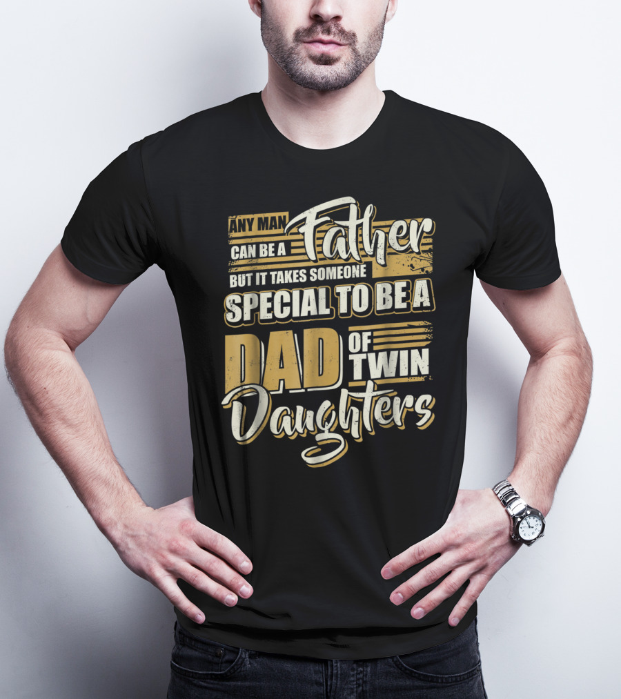 Any Man Can Be A Father But It Takes Someone Special To Be A Dad Of Twin Daughters T-Shirt
