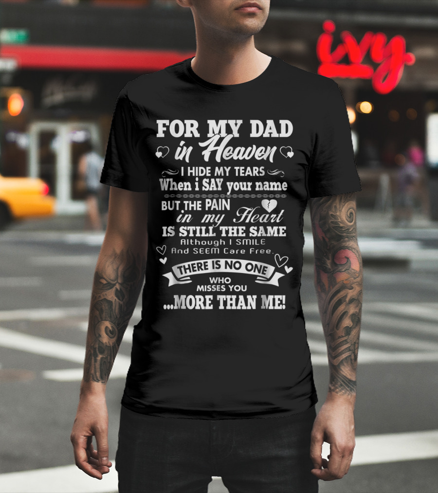 For My Dad In Heaven I Hide My Tears When I Say Your Name But The Pain In My Heart Is Still The Same There Is No One Who Misses You More Than Me T-Shirt