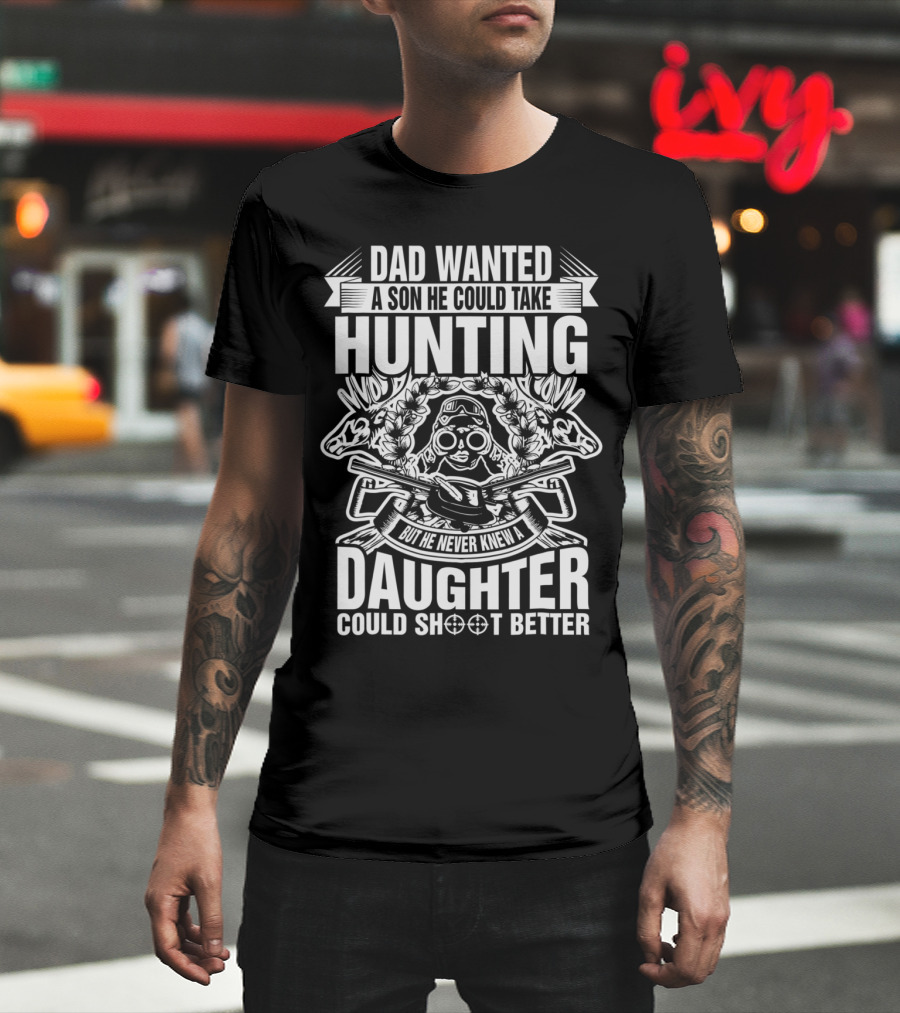 Dad Wanted A Son He Could Take Hunting But He Never Knew A Daughter Could Shoot Better T-Shirt