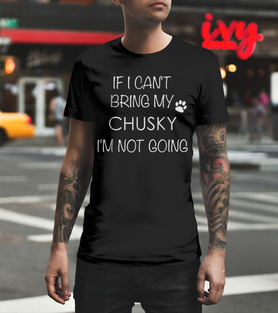 If I Can't Bring My Chusky I'm Not Going Chusky Lover Mom Dad T-Shirt