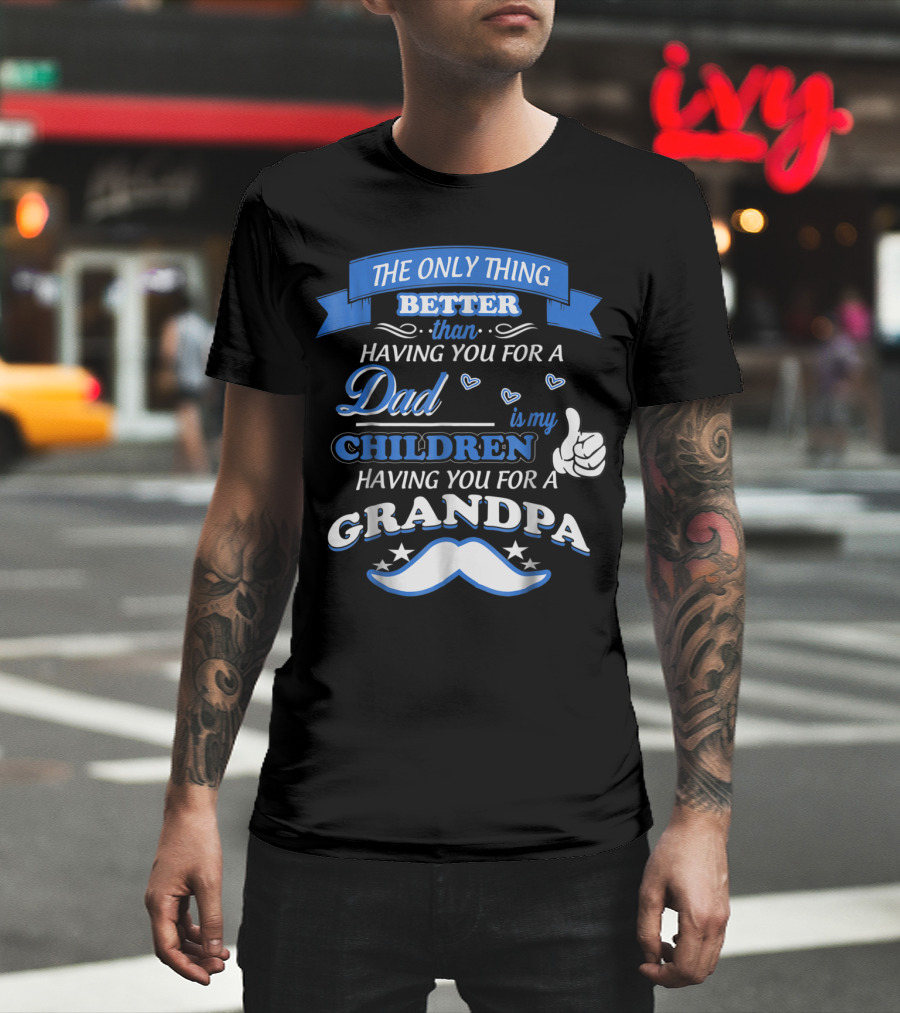 THE ONLY THING BETTER THAN HAVING YOU FOR A DAD IS MY CHILDREN HAVING YOU FOR A GRANDPA T-Shirt