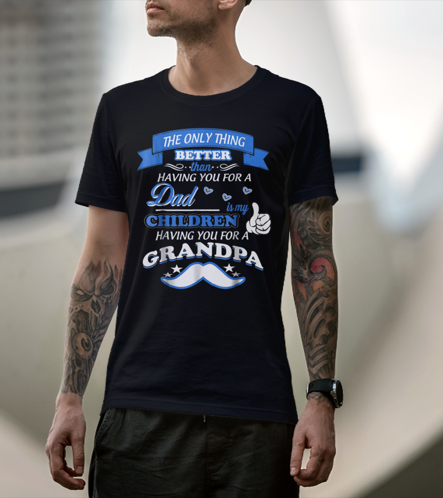 THE ONLY THING BETTER THAN HAVING YOU FOR A DAD IS MY CHILDREN HAVING YOU FOR A GRANDPA T-Shirt