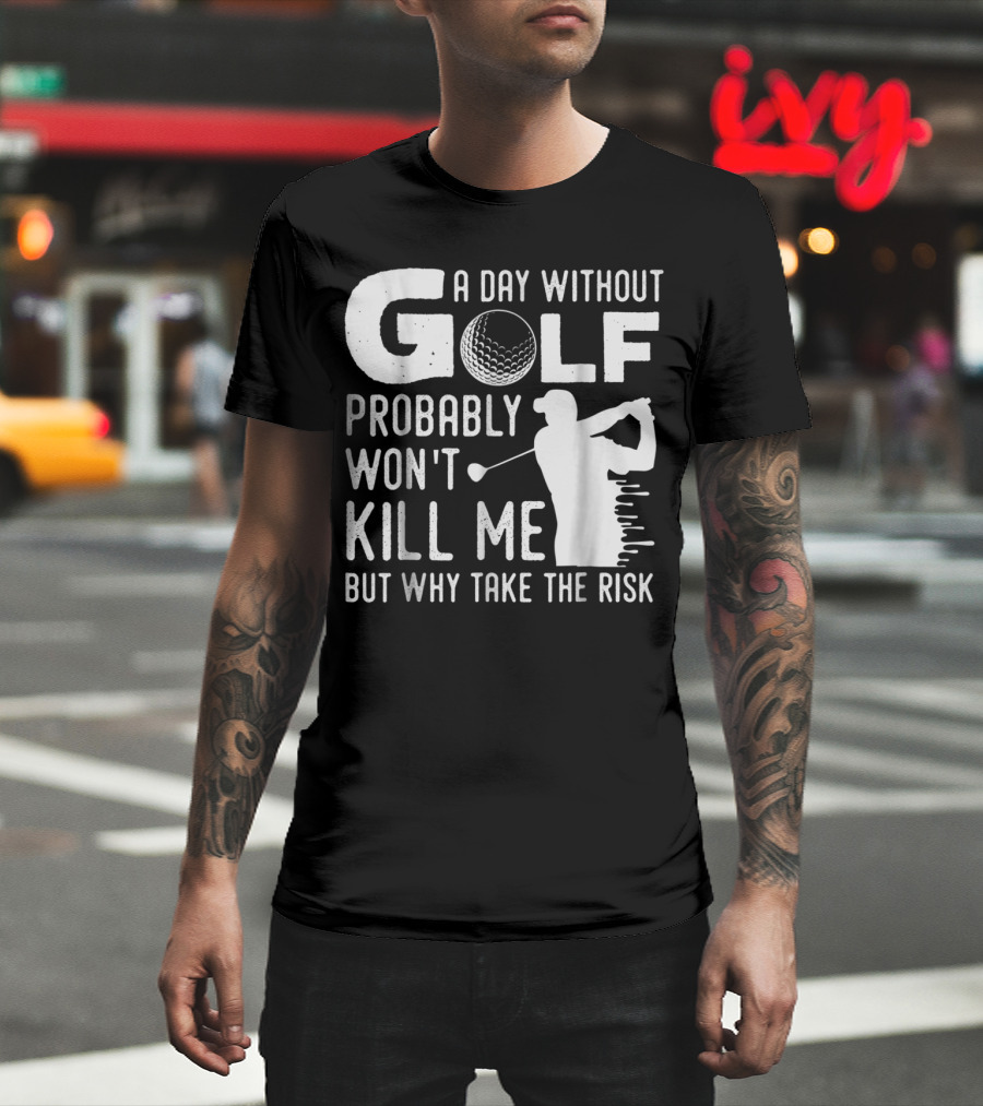 A Day Without Golf Probably Won't Kill Me But Why Take The Risk T-Shirt