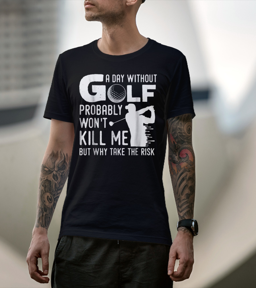A Day Without Golf Probably Won't Kill Me But Why Take The Risk T-Shirt