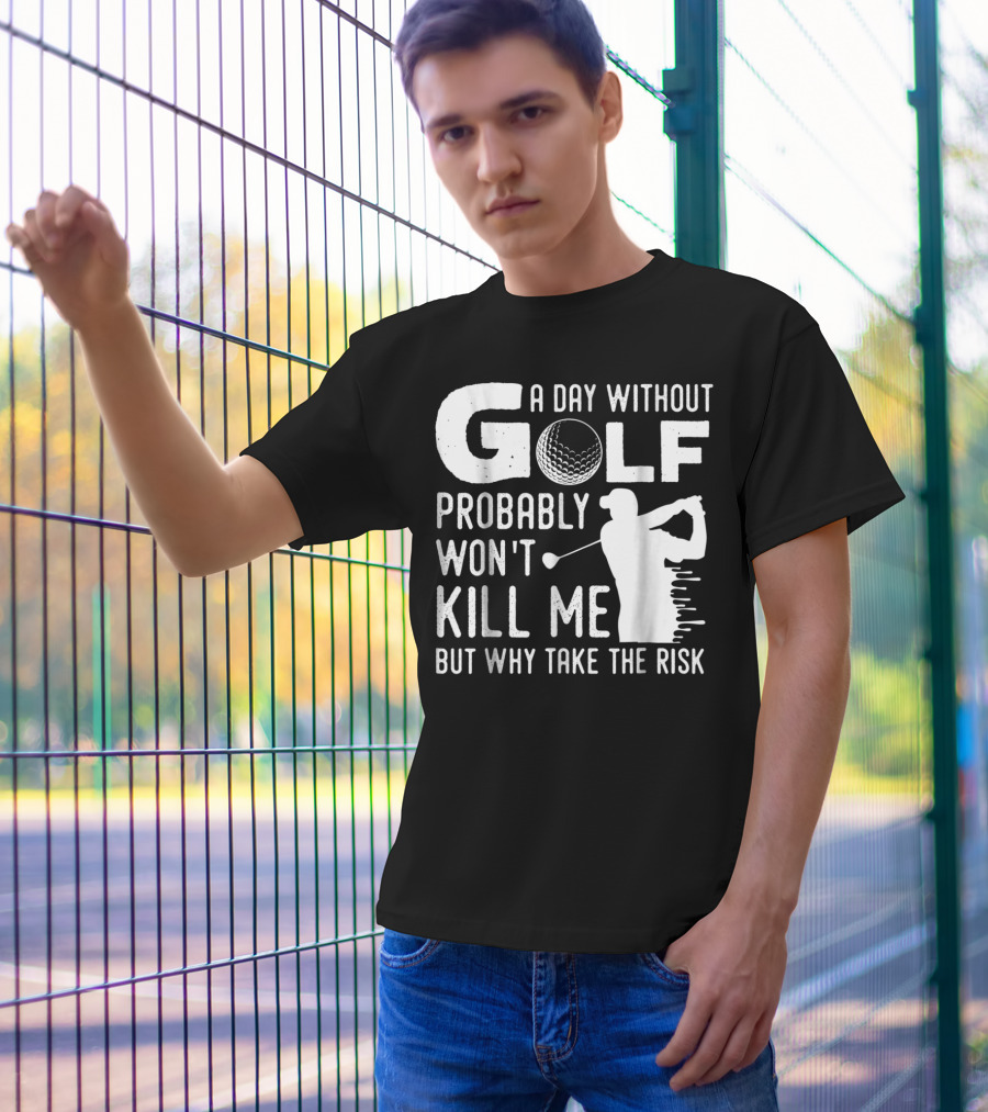 A Day Without Golf Probably Won't Kill Me But Why Take The Risk T-Shirt