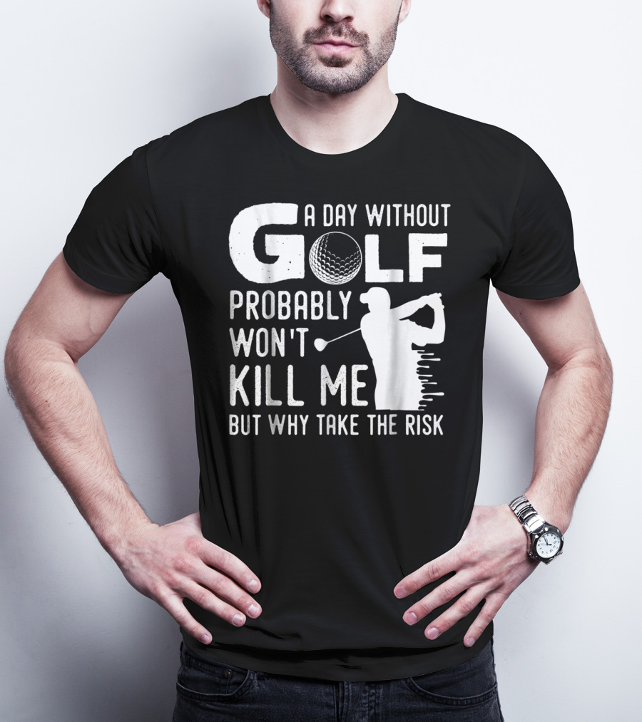 A Day Without Golf Probably Won't Kill Me But Why Take The Risk T-Shirt