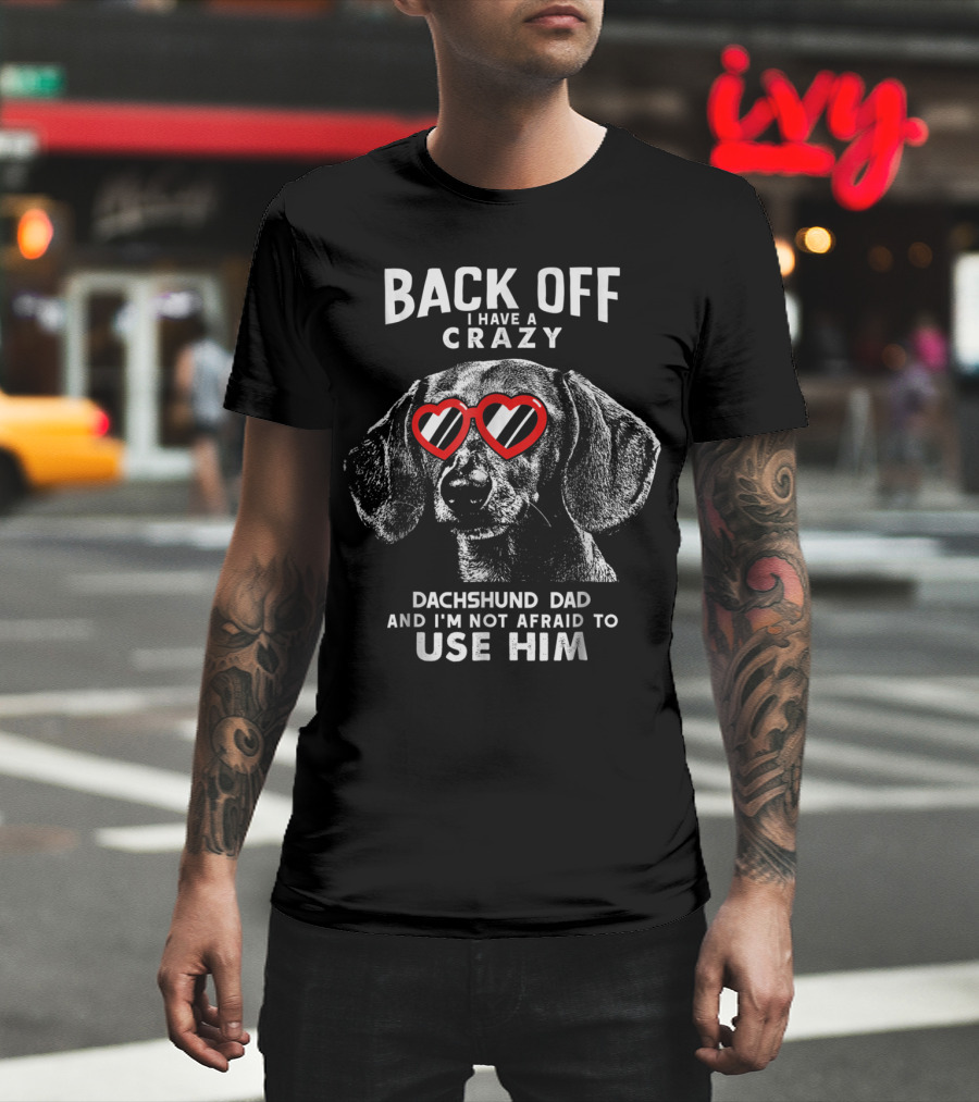 BACK OFF I HAVE A CRAZY DACHSHUND DAD AND I'M NOT AFRAID TO USE HIM T-Shirt