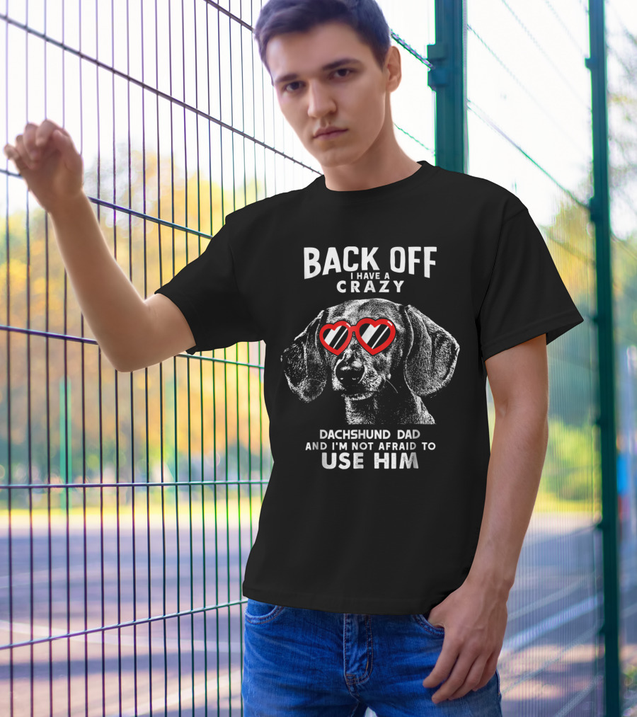 BACK OFF I HAVE A CRAZY DACHSHUND DAD AND I'M NOT AFRAID TO USE HIM T-Shirt