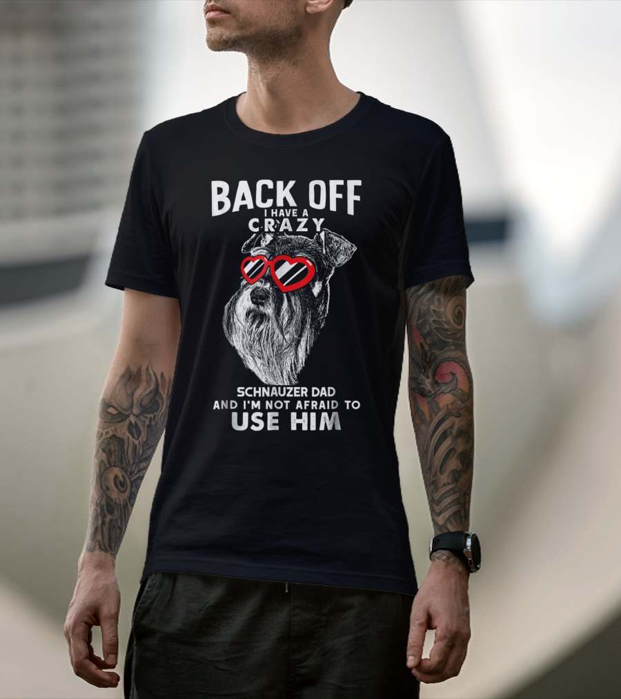 Back Off I Have A Crazy Schnauzer Dad And I'm Not Afraid To Use Him T-Shirt