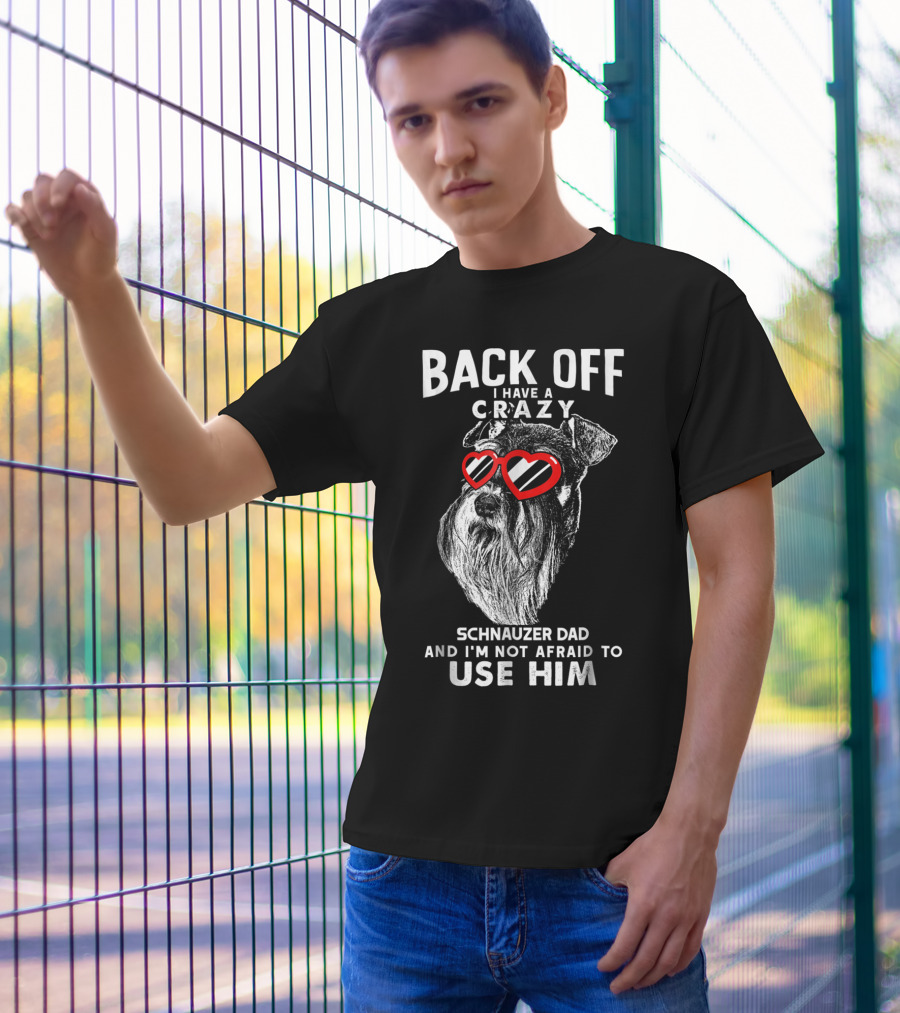Back Off I Have A Crazy Schnauzer Dad And I'm Not Afraid To Use Him T-Shirt