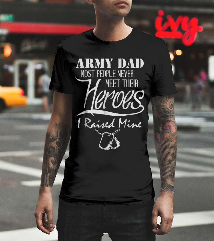 Army Dad Most People Never Meet Their Heroes I Raised Mine T-Shirt