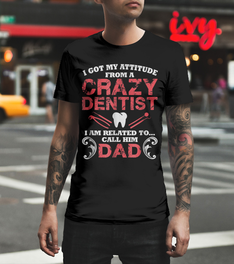 I Got My Attitude From A Crazy Dentist I Am Related To Call Him Dad T-Shirt