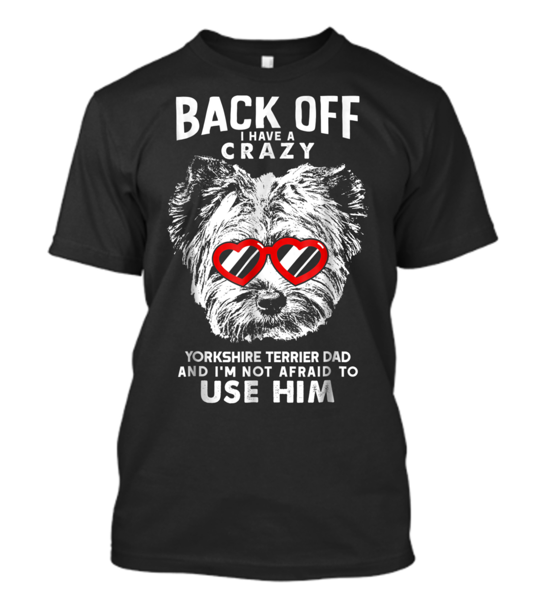BACK OFF I HAVE A CRAZY YORKSHIRE TERRIER DAD AND I'M NOT AFRAID TO USE HIM T-Shirt