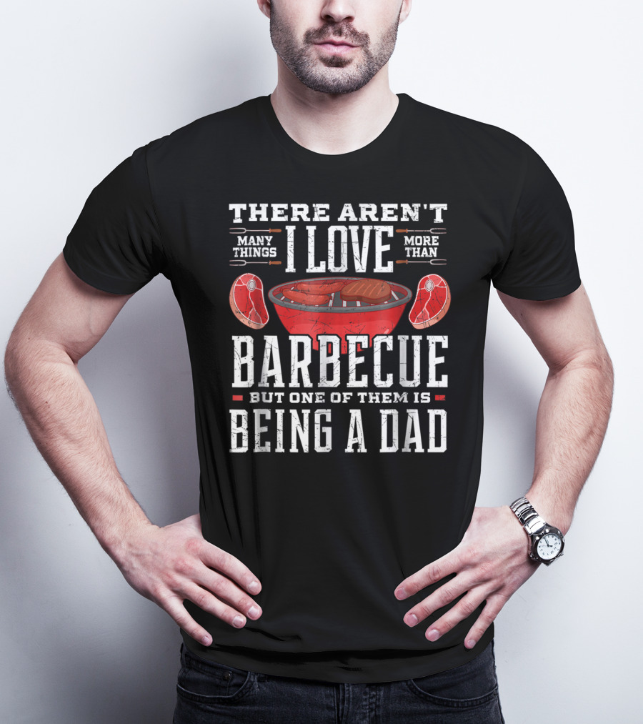 There Aren't Many Things I Love More Than Barbecue But One Of Them Is Being A Dad T-Shirt