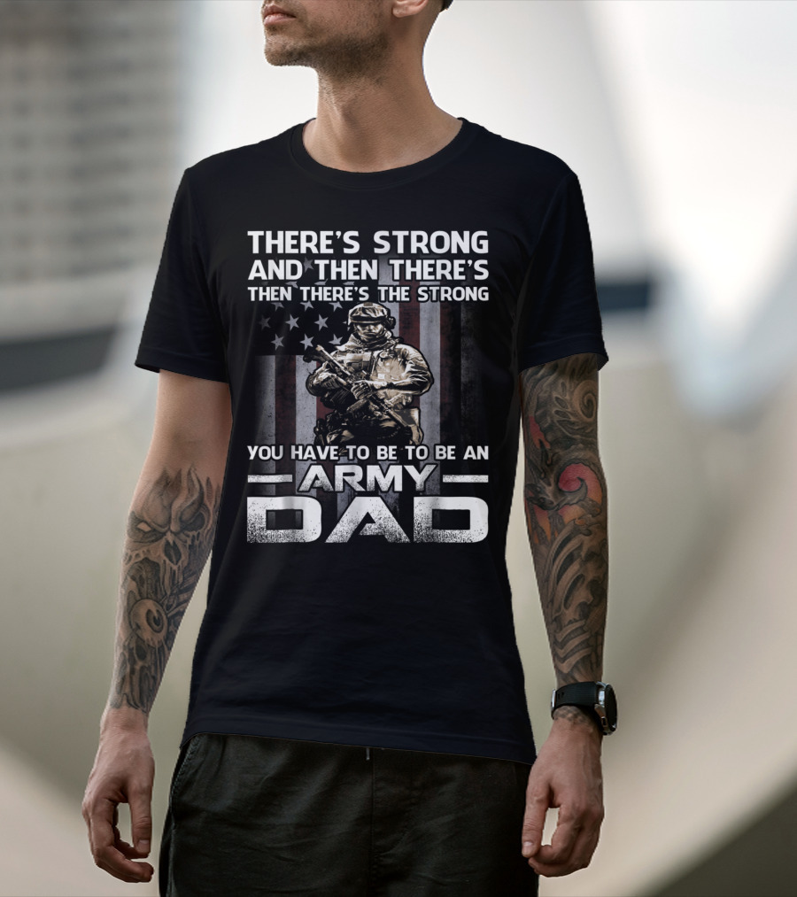 THERE'S STRONG AND THEN THERE'S THE STRONG YOU HAVE TO BE TO BE AN ARMY DAD T-Shirt