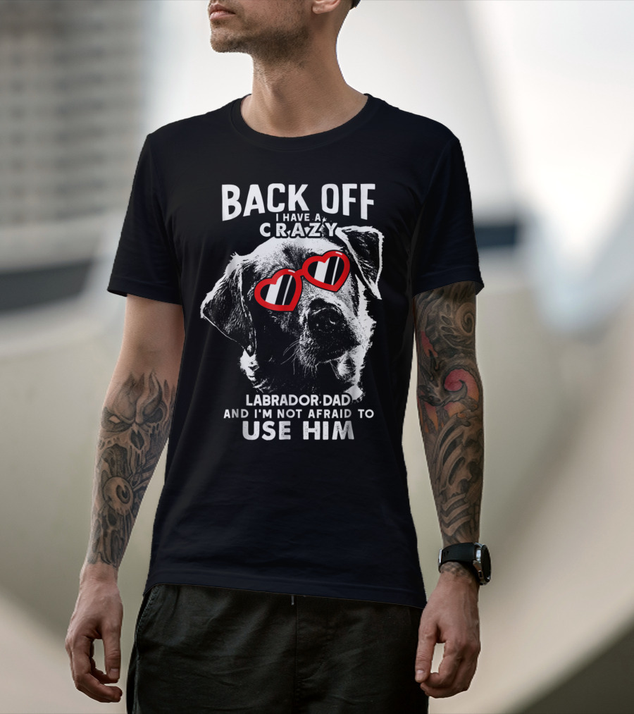 Back Off I Have A Crazy Labrador Dad And I'm Not Afraid To Use Him T-Shirt