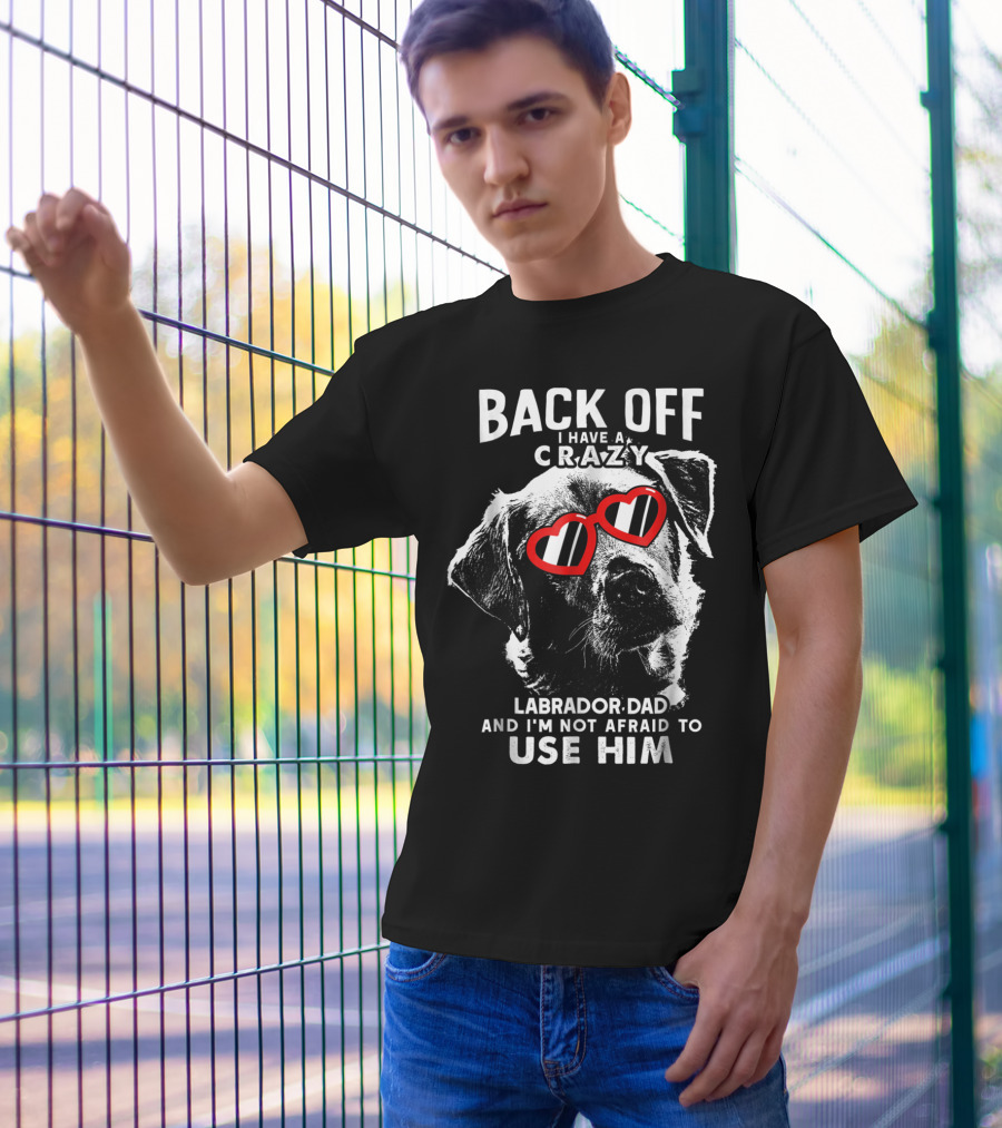 Back Off I Have A Crazy Labrador Dad And I'm Not Afraid To Use Him T-Shirt