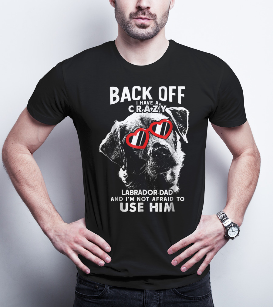 Back Off I Have A Crazy Labrador Dad And I'm Not Afraid To Use Him T-Shirt
