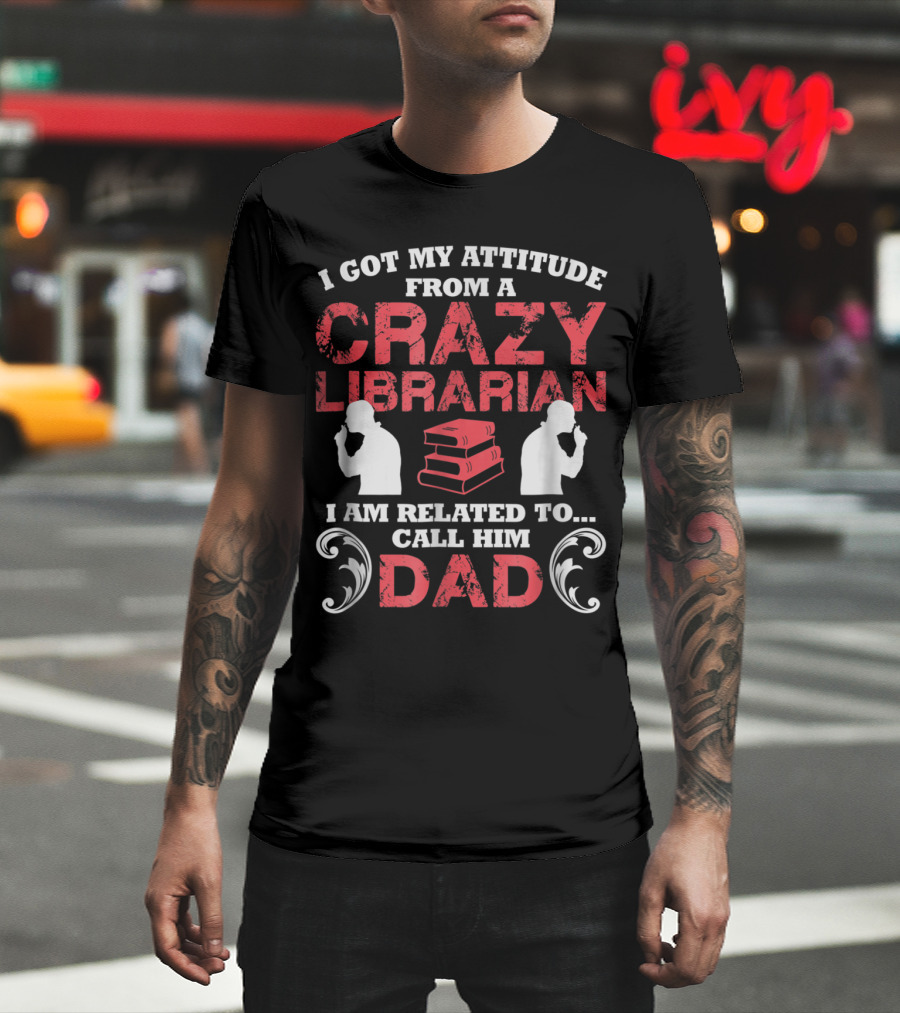 I Got My Attitude From A Crazy Librarian I Am Related To Call Him Dad T-Shirt