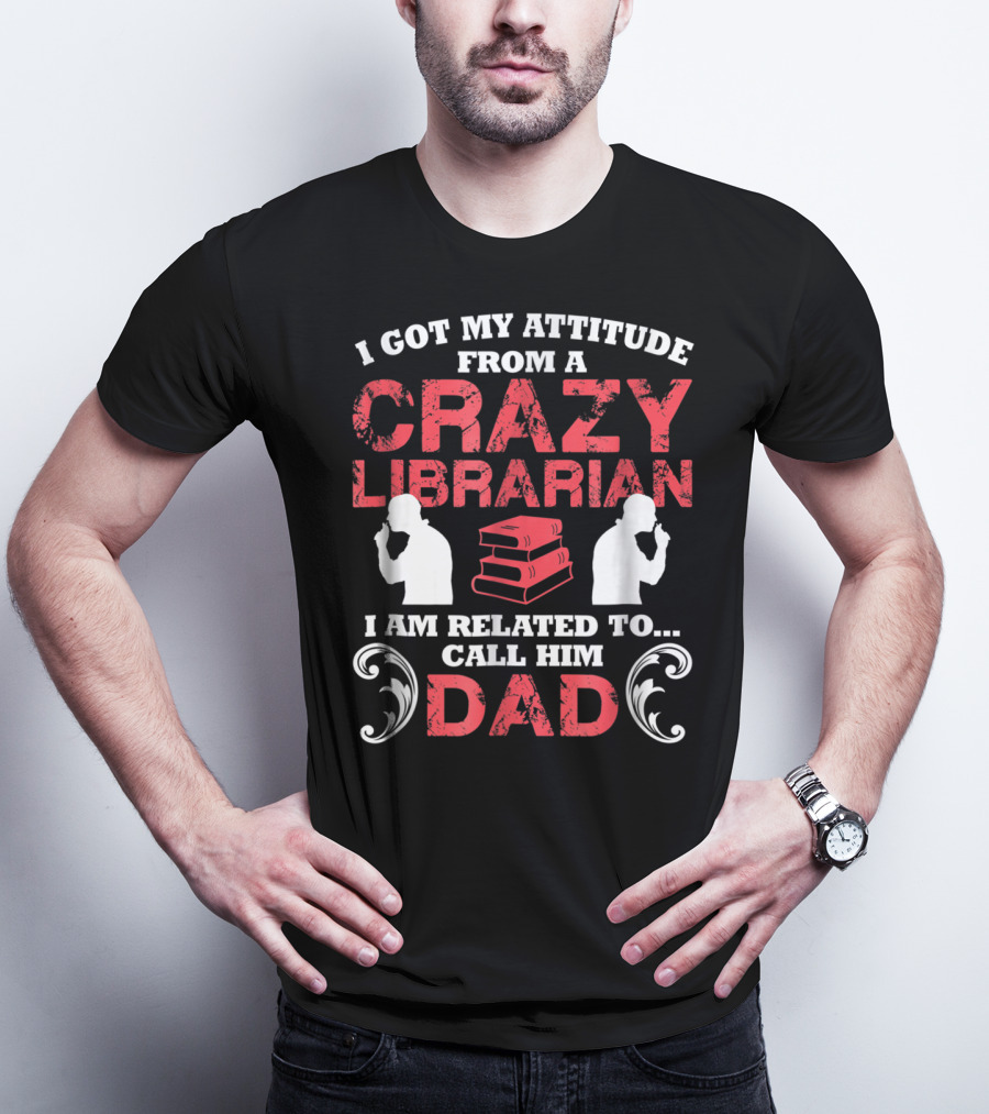 I Got My Attitude From A Crazy Librarian I Am Related To Call Him Dad T-Shirt