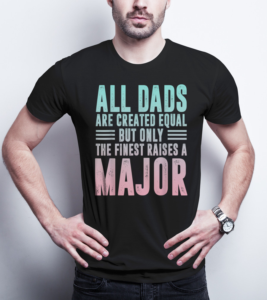 ALL DADS ARE CREATED EQUAL BUT ONLY THE FINEST RAISES A MAJOR T-Shirt