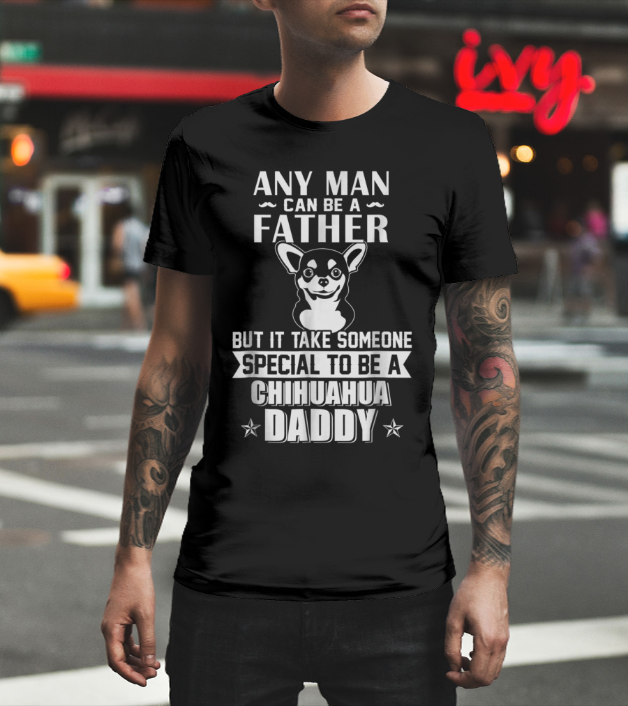 Any Man Can Be A Father But It Takes Someone Special To Be A Chihuahua Daddy T-Shirt