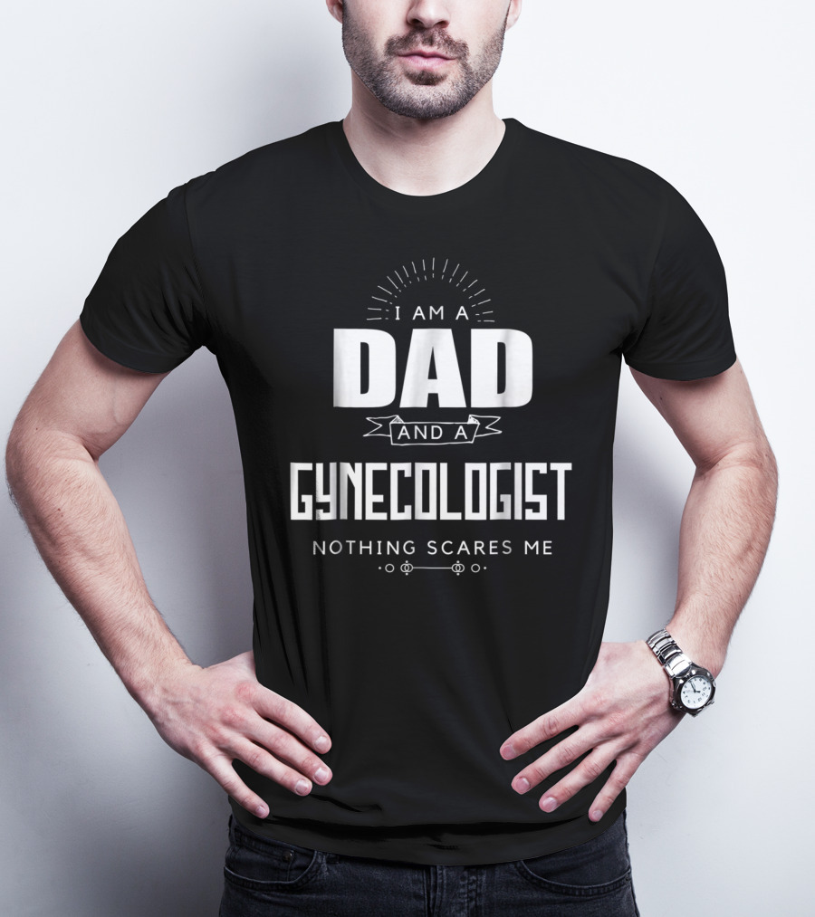I Am A Dad And A Gynecologist Nothing Scares Me T-Shirt