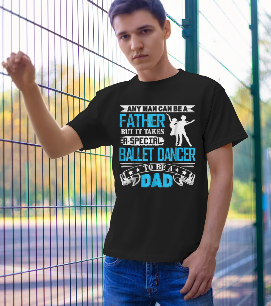 Any Man Can Be A Father But It Takes A Special Ballet Dancer To Be A Dad T-Shirt