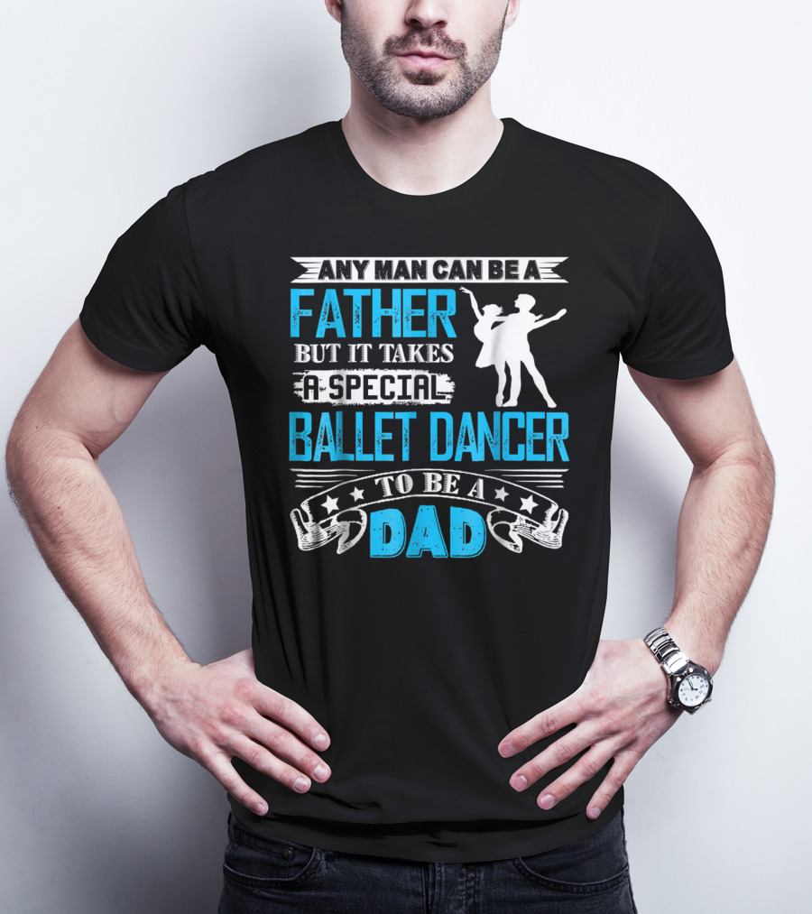 Any Man Can Be A Father But It Takes A Special Ballet Dancer To Be A Dad T-Shirt