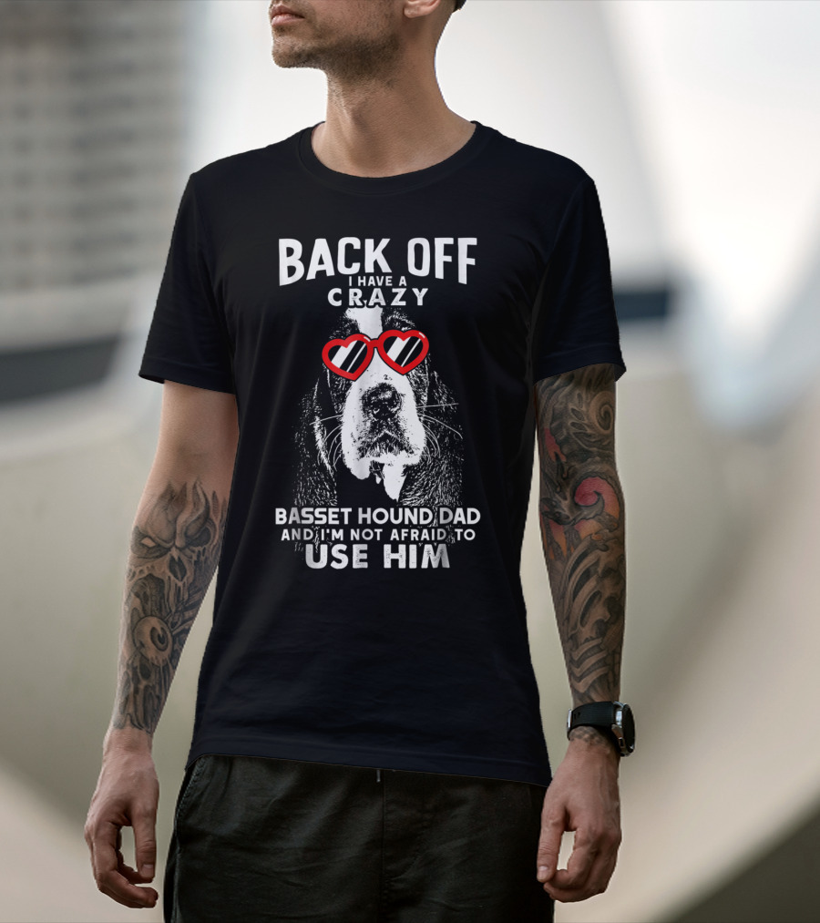 Back Off I Have A Crazy Basset Hound Dad And I’m Not Afraid To Use Him T-Shirt