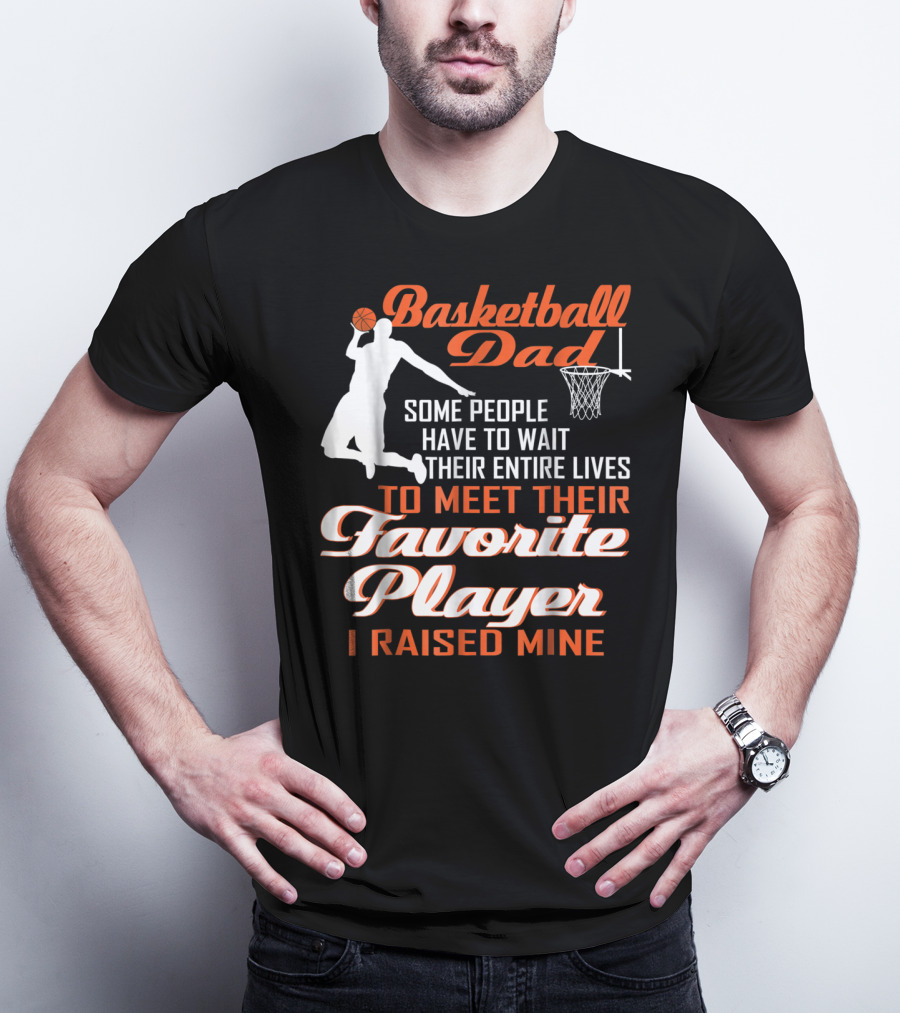 Basketball Dad Some People Have To Wait Their Entire Lives To Meet Their Favorite Player I Raised Mine T-Shirt