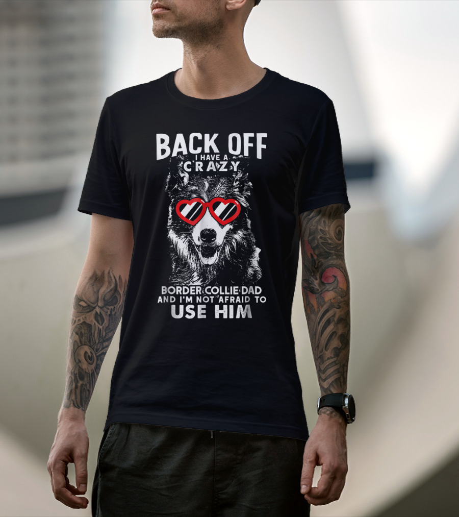 BACK OFF I HAVE A CRAZY BORDER COLLIE DAD AND I'M NOT AFRAID TO USE HIM T-Shirt