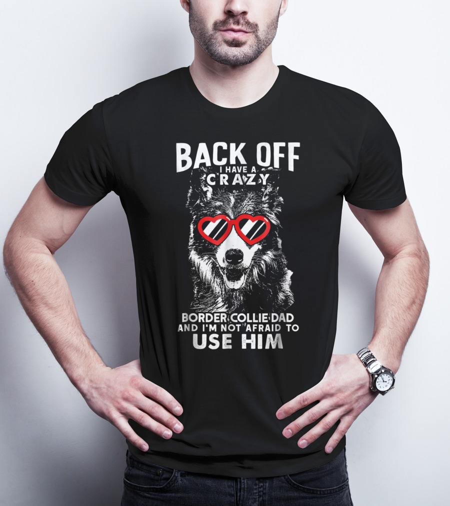 BACK OFF I HAVE A CRAZY BORDER COLLIE DAD AND I'M NOT AFRAID TO USE HIM T-Shirt