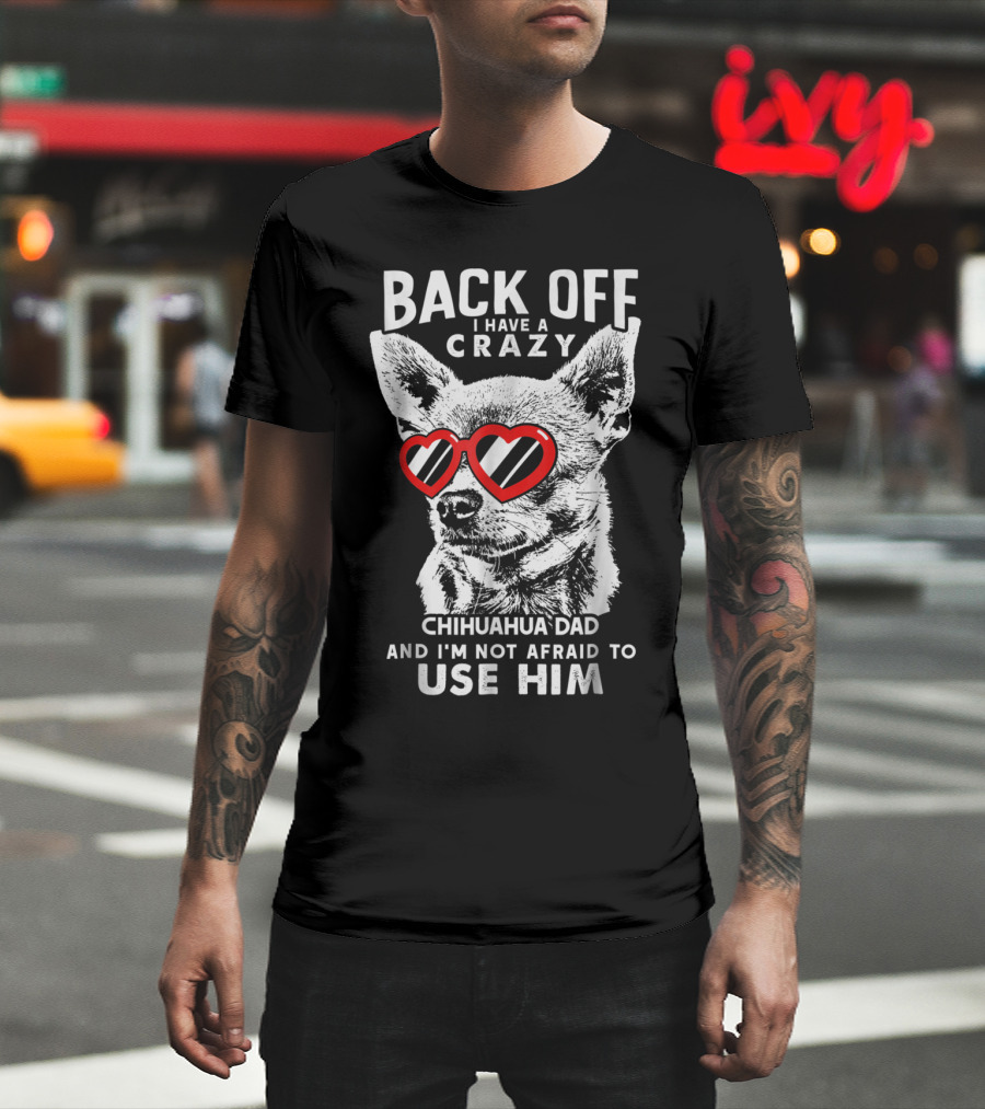 Back Off I Have A Crazy Chihuahua Dad And I'm Not Afraid To Use Him T-Shirt