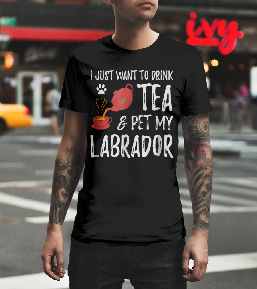 I Just Want To Drink Tea And Pet My Labrador Dog Lover Funny Dog T-Shirt