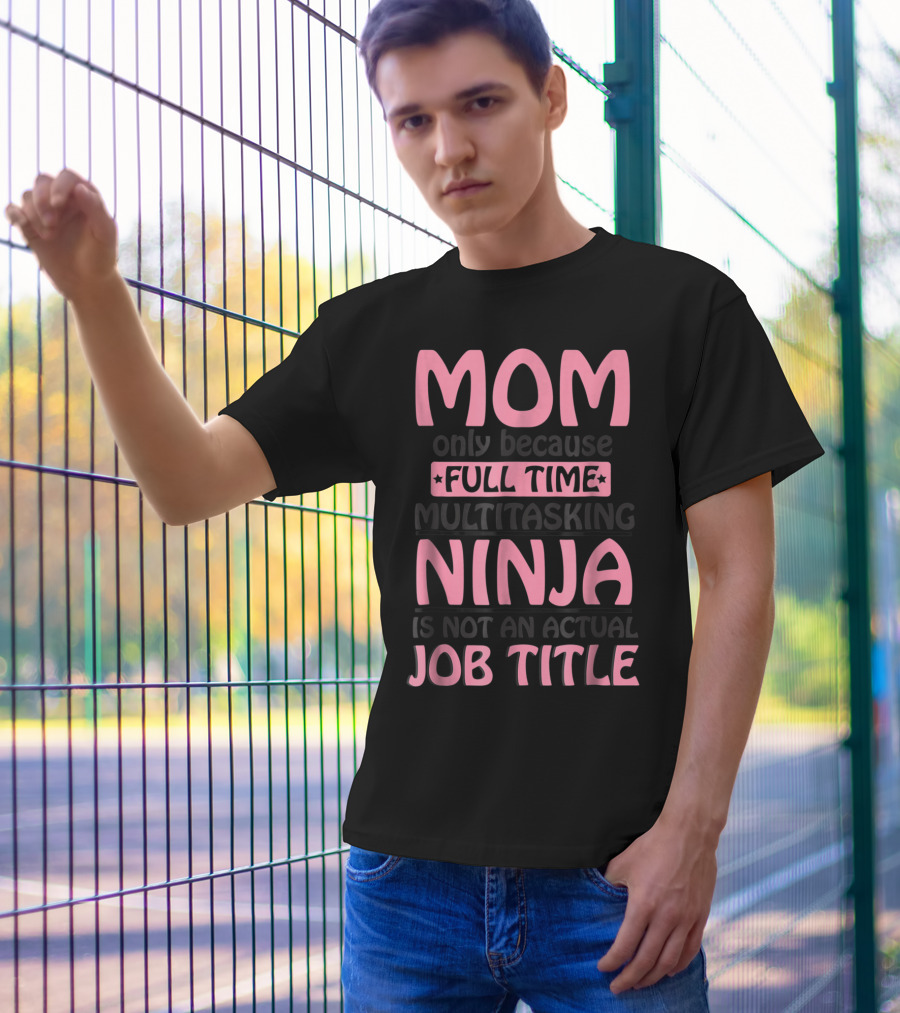 Mom Only Because Full Time Multitasking Ninja Is Not An Actual Job Title T-Shirt