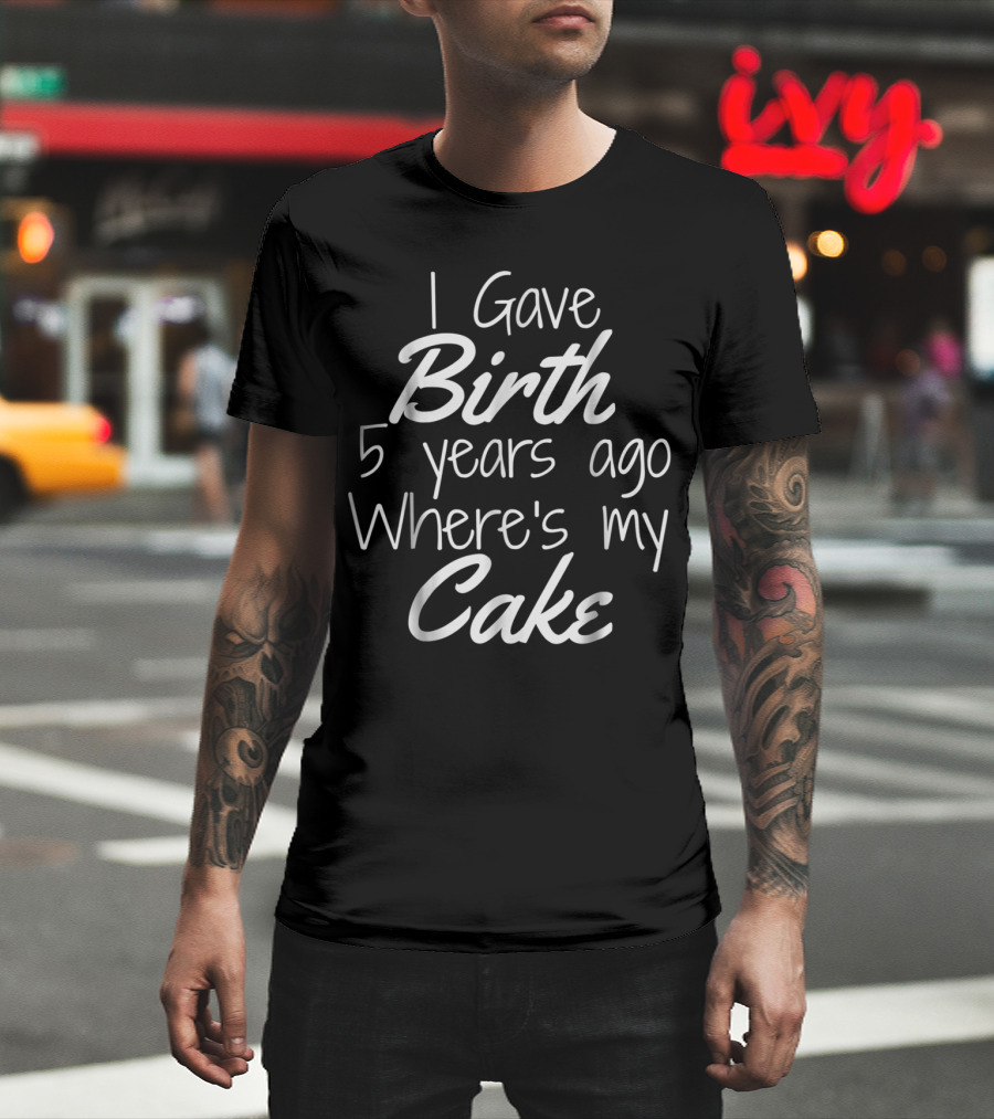 I Gave Birth 5 Years Ago Where's My Cake T-Shirt