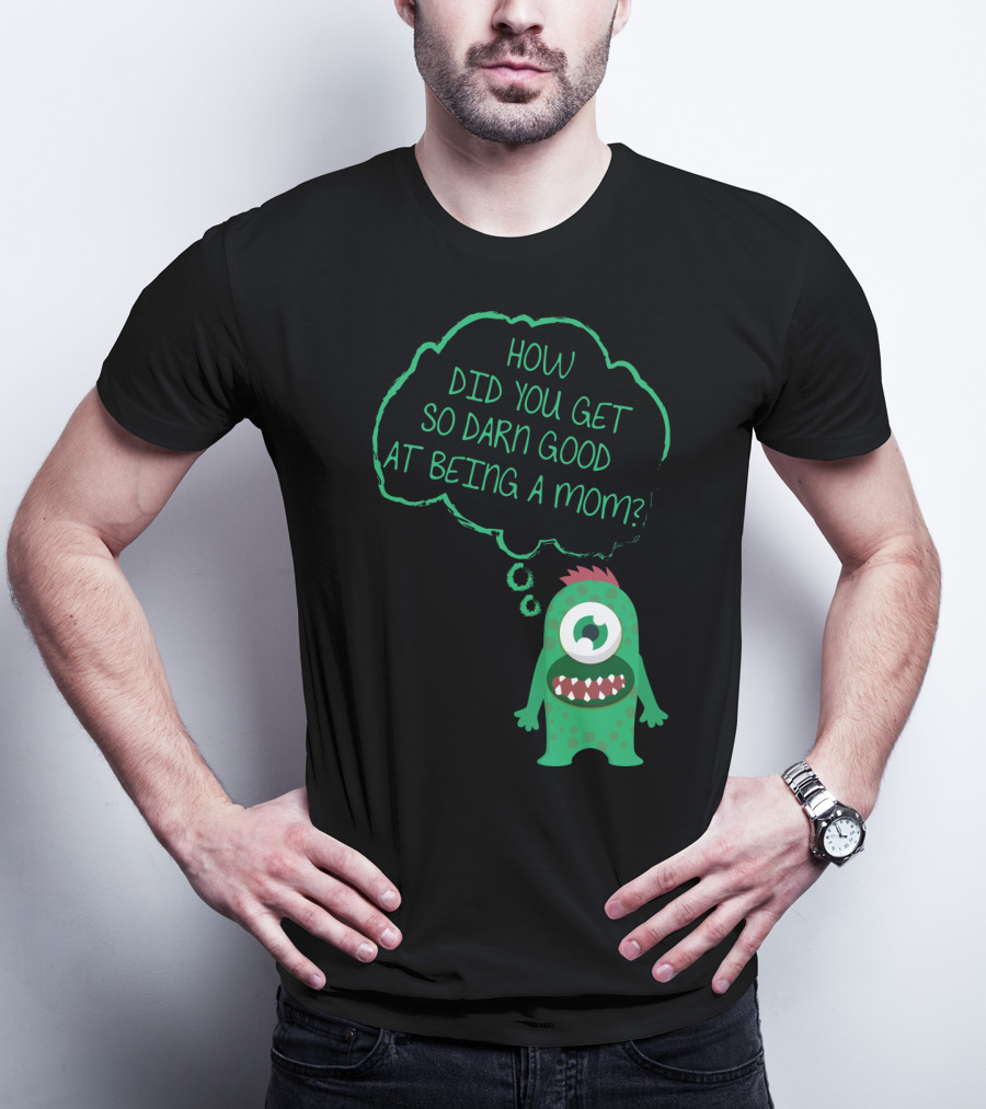 How Did You Get So Darn Good At Being A Mom Monster T-Shirt
