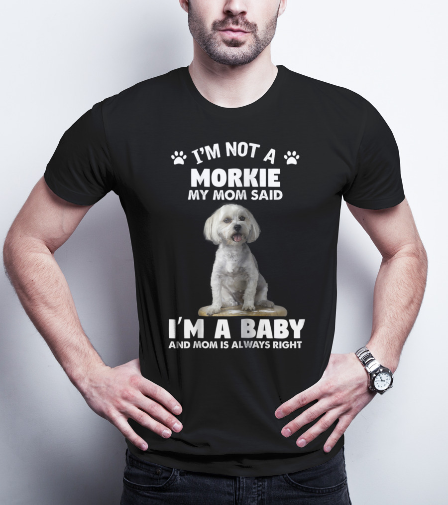 I'm Not A Morkie My Mom Said I'm A Baby And Mom Is Always Right T-Shirt