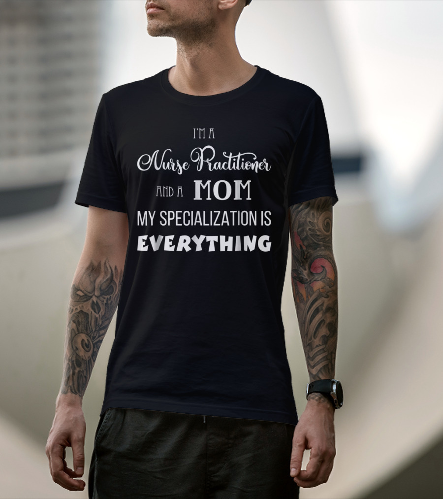 I'm A Nurse Practitioner And A Mom My Specialization Is Everything T-Shirt