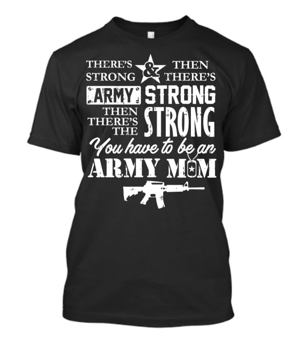 There's Strong And Then There's Army Strong Then There's The Strong You Have To Be An Army Mom T-Shirt