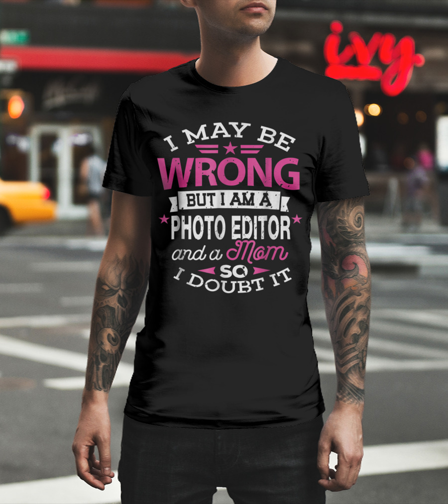 I May Be Wrong But I Am A Photo Editor And A Mom So I Doubt It T-Shirt
