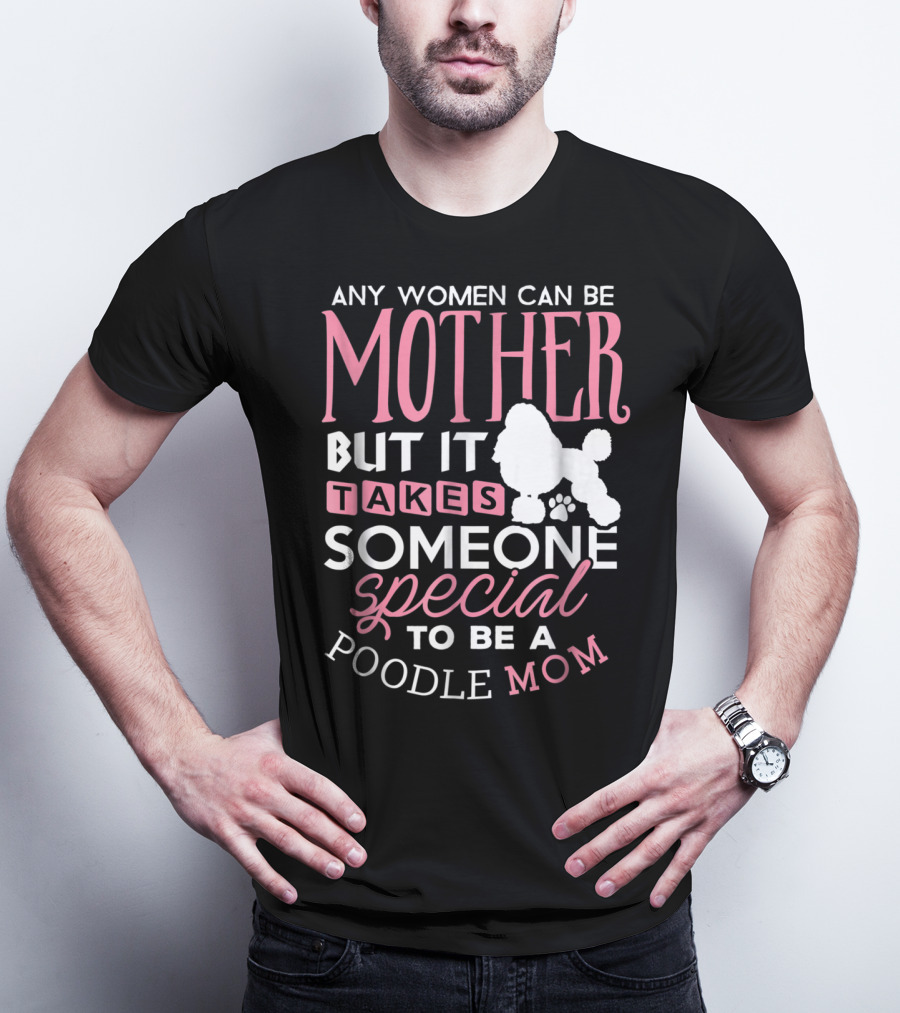 Any Women Can Be Mother But It Takes Someone Special To Be A Poodle Mom T-Shirt