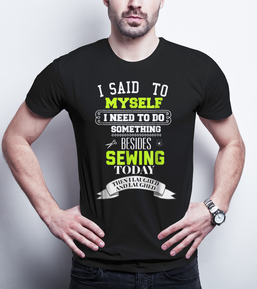 I Said To Myself I Need To Do Something Besides Sewing Today Then I Laughed And Laughed T-Shirt