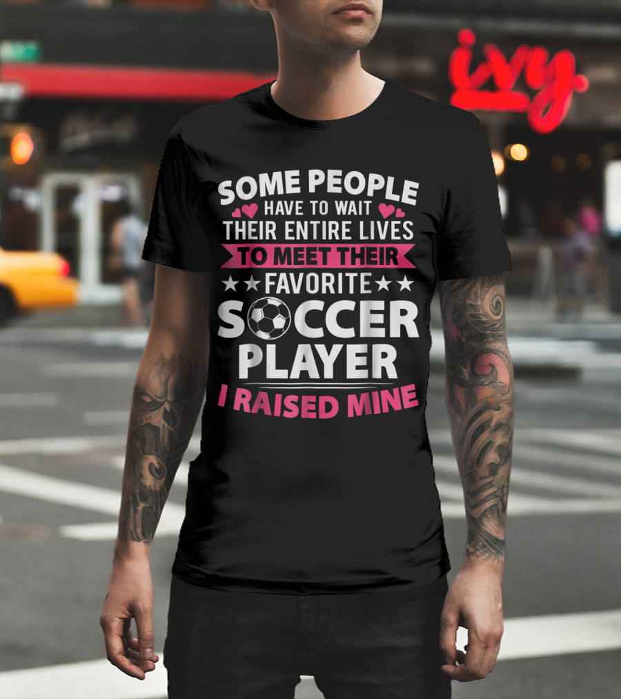 Some People Have To Wait Their Entire Lives To Meet Their Favorite Soccer Player I Raised Mine Soccer Mom Lover T-Shirt