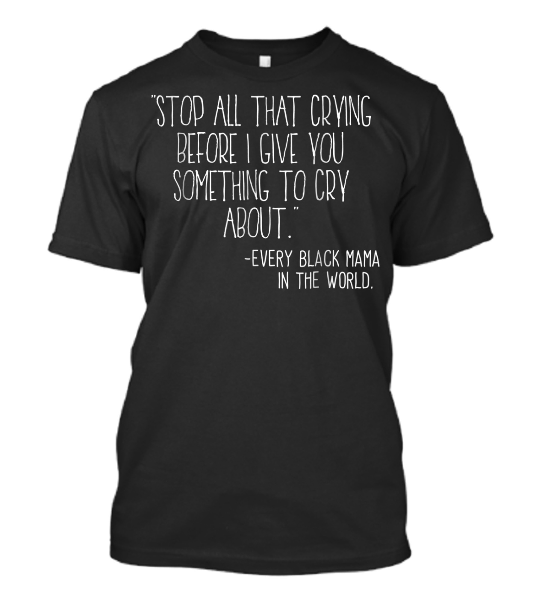 Stop All That Crying Before I Give You Something To Cry About Every Black Mama In The World T-Shirt