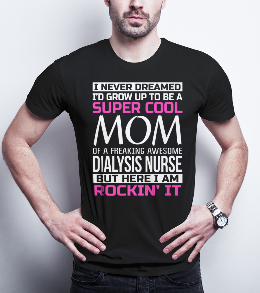 I Never Dreamed I'd Grow Up To Be A Super Cool Mom Of A Freaking Awesome Dialysis Nurse But Here I Am Rockin' It T-Shirt