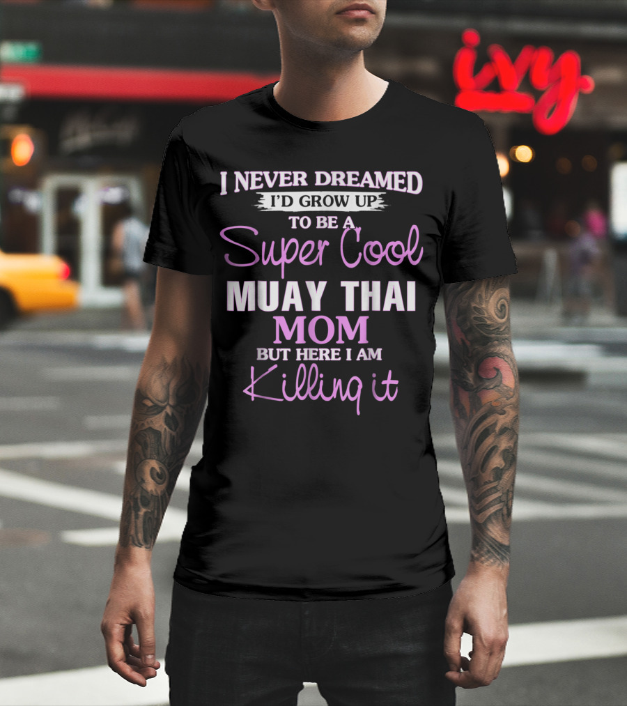 I Never Dreamed I'd Grow Up To Be A Super Cool Muay Thai Mom But Here I Am Killing It T-Shirt